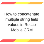 How to concatenate multiple string field values in Resco Mobile CRM | Microsoft Dynamics 365 CRM ...