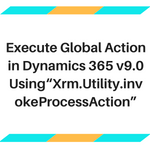 Execute Global Action in Dynamics 365 v9.0 Using"Xrm.Utility.invokeProcessAction" | Microsoft ...