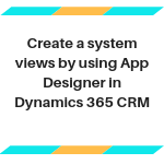 Create system views by using App Designer in Dynamics 365 CRM | Microsoft Dynamics 365 CRM Tips ...