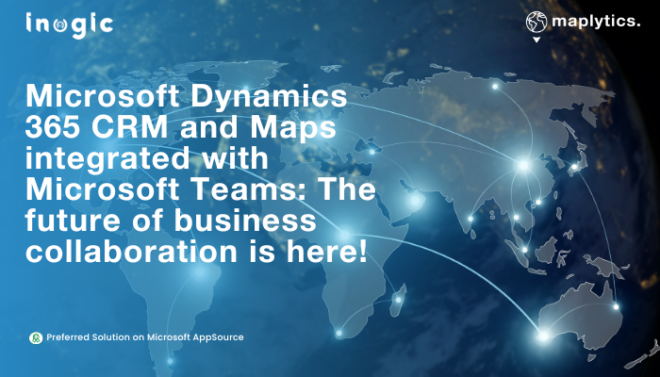 Microsoft Dynamics 365 CRM and Maps integrated with Microsoft Teams: The future of business ...